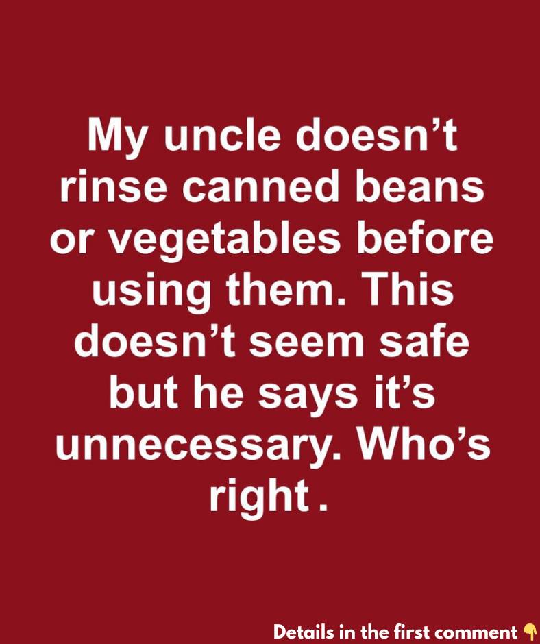 My uncle doesn’t rinse canned beans or vegetables before using them ...