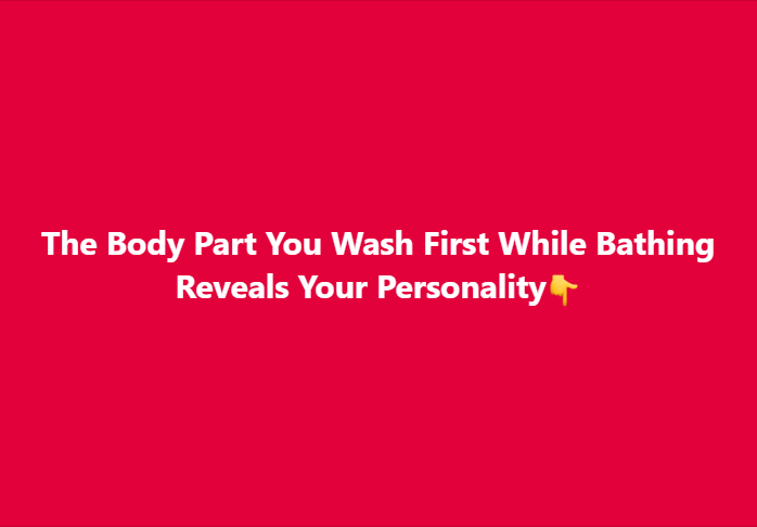 The Body Part You Wash First While Bathing Reveals Your Personality
