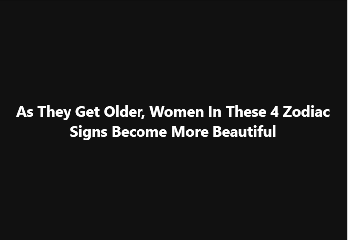 As They Get Older, Women In These 4 Zodiac Signs Become More Beautiful ...